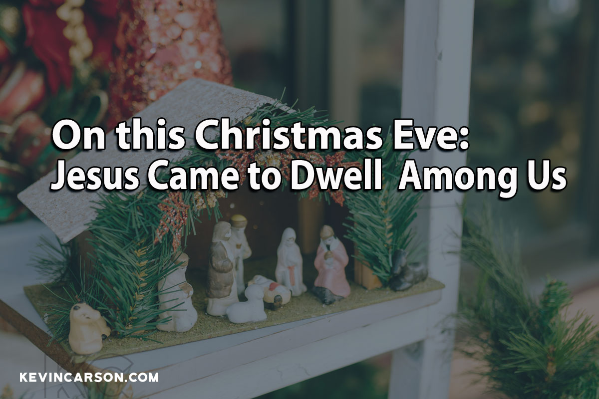 On this Christmas Eve: Jesus Came to Dwell Among Us - KevinCarson.com